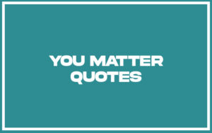27 Top You Matter Quotes (with Explanations) - Life Success Journal